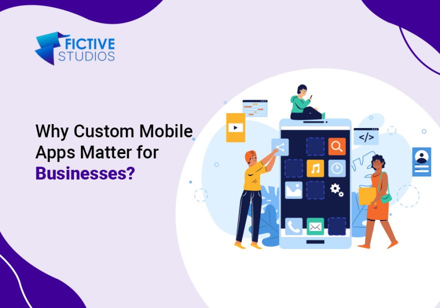 Why Custom Mobile Apps Matter for Businesses - Fictive Studios